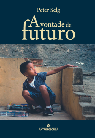 A VONTADE DE FUTURO - Peter Selg :: Editora Antroposófica